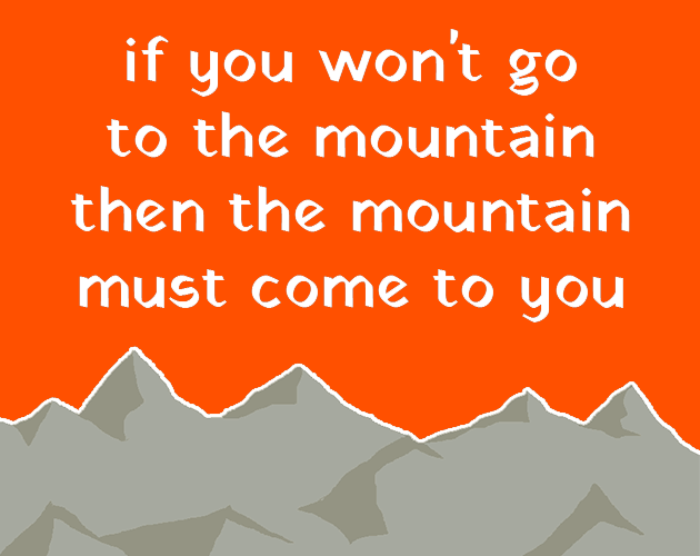 if you won't go to the mountain then the mountain must come to you by ...