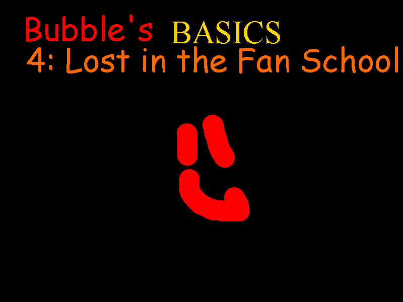 Bubble's Basics 4: Lost in the Fan School by i am ded!